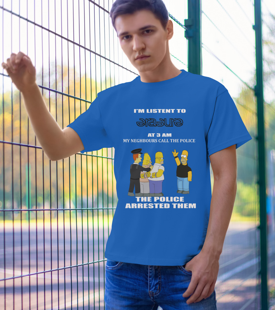 I'm Listen To Erasure At 3 AM Neighbours Call Police Arrested Them T-Shirt