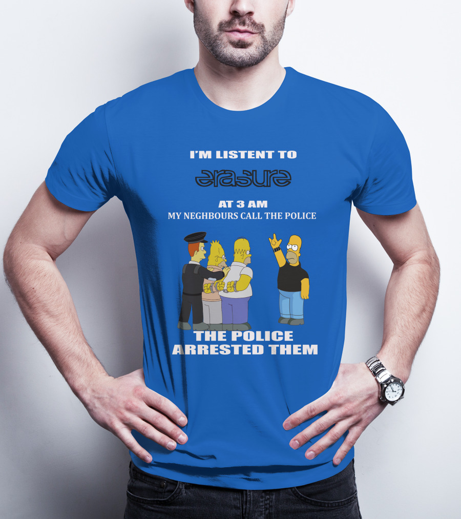 I'm Listen To Erasure At 3 AM Neighbours Call Police Arrested Them T-Shirt