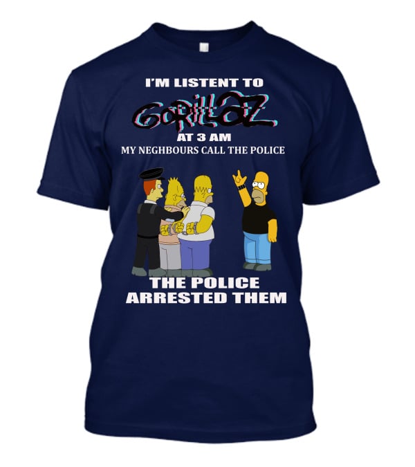 I'm Listen To Gorillaz At 3 AM My Neighbours Call The Police The Police Arrested Them T-Shirt