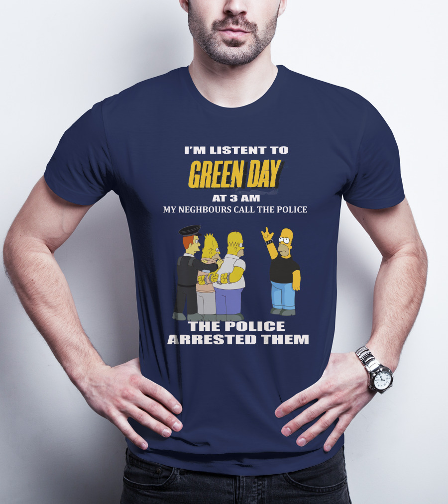 I'M LISTEN TO GREEN DAY AT 3 AM MY NEIGHBOURS CALL THE POLICE THE POLICE ARRESTED THEM T-Shirt
