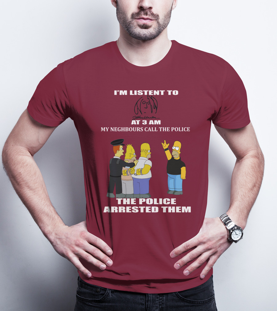 I'm Listen To John Lennon At 3 AM My Neighbours Call The Police The Police Arrested Them Simpsons T-Shirt