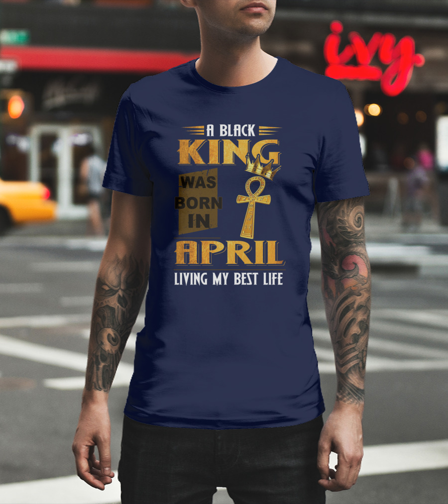 A Black King Was Born In April Living My Best Life T-Shirt