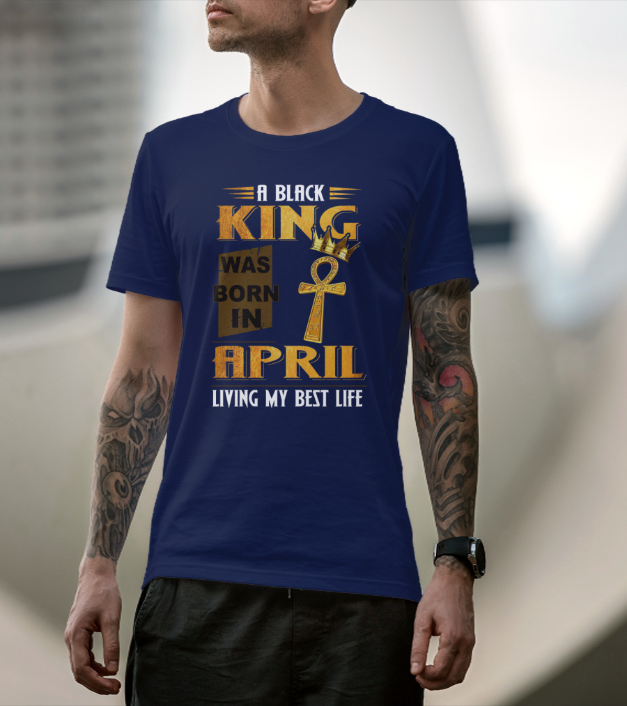 A Black King Was Born In April Living My Best Life T-Shirt