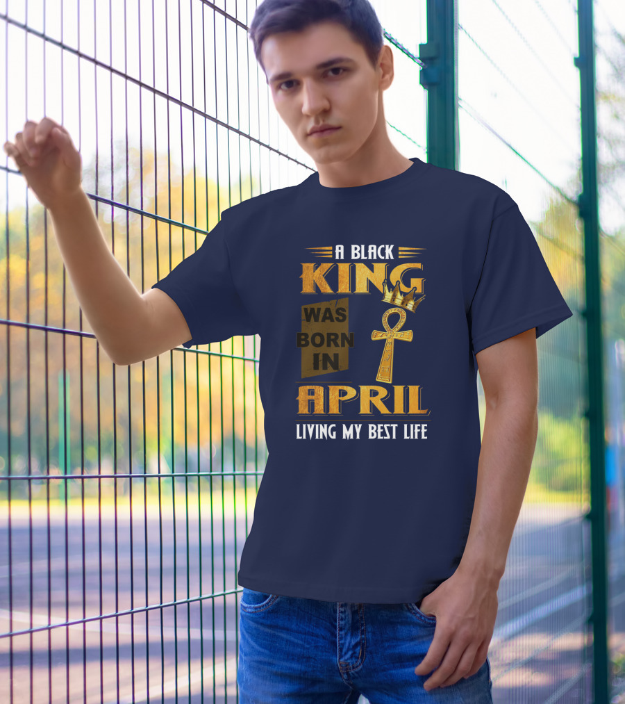 A Black King Was Born In April Living My Best Life T-Shirt