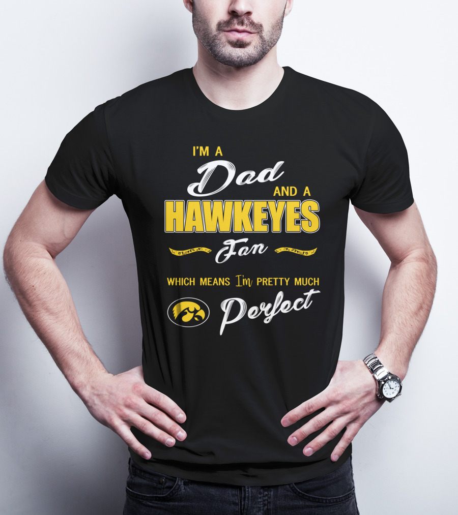 I'm A Dad And A Hawkeyes Fan Which Means I'm Pretty Much Perfect T-Shirt