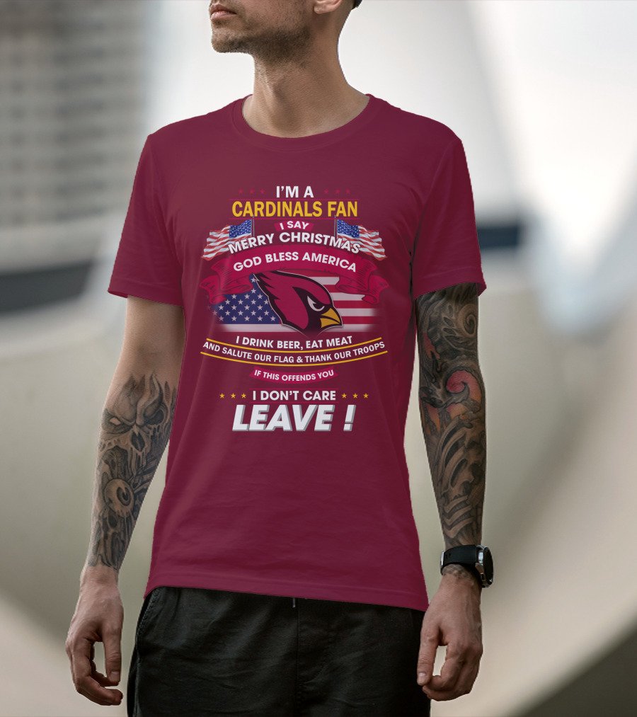 I'm A Cardinals Fan Merry Christmas God Bless America I Drink Beer Eat Meat Salute Our Flag Thank Our Troops If This Offends You I Don't Care Leave T-Shirt