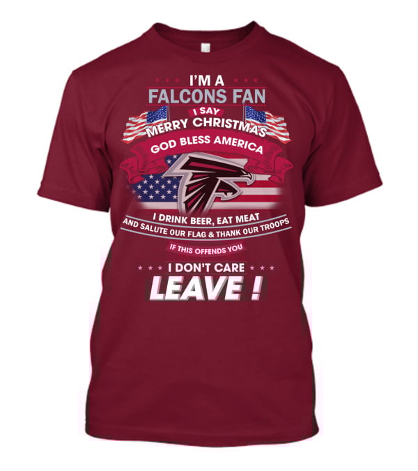 I'm A Falcons Fan I Say Merry Christmas God Bless America I Drink Beer Eat Meat And Salute Our Flag & Thank Our Troops If This Offends You I Don't Care Leave T-Shirt