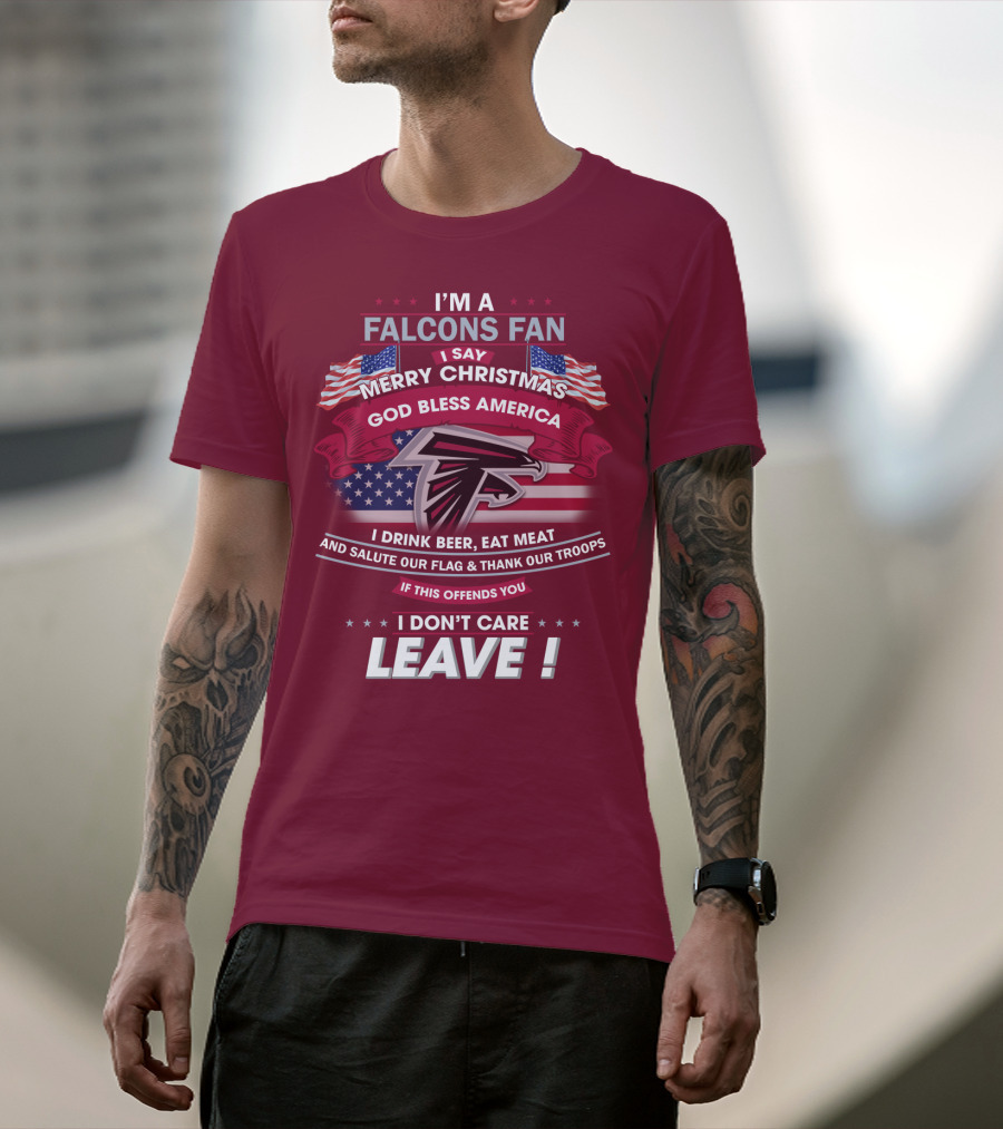 I'm A Falcons Fan I Say Merry Christmas God Bless America I Drink Beer Eat Meat And Salute Our Flag & Thank Our Troops If This Offends You I Don't Care Leave T-Shirt