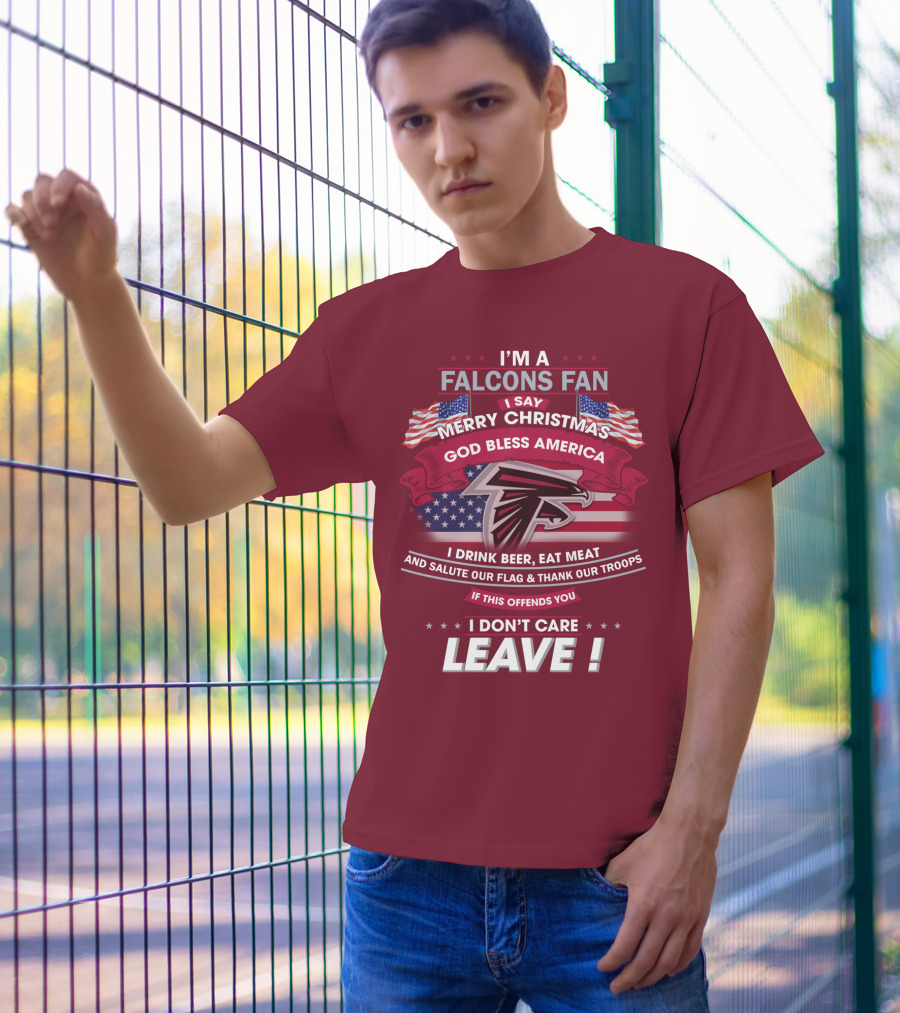 I'm A Falcons Fan I Say Merry Christmas God Bless America I Drink Beer Eat Meat And Salute Our Flag & Thank Our Troops If This Offends You I Don't Care Leave T-Shirt