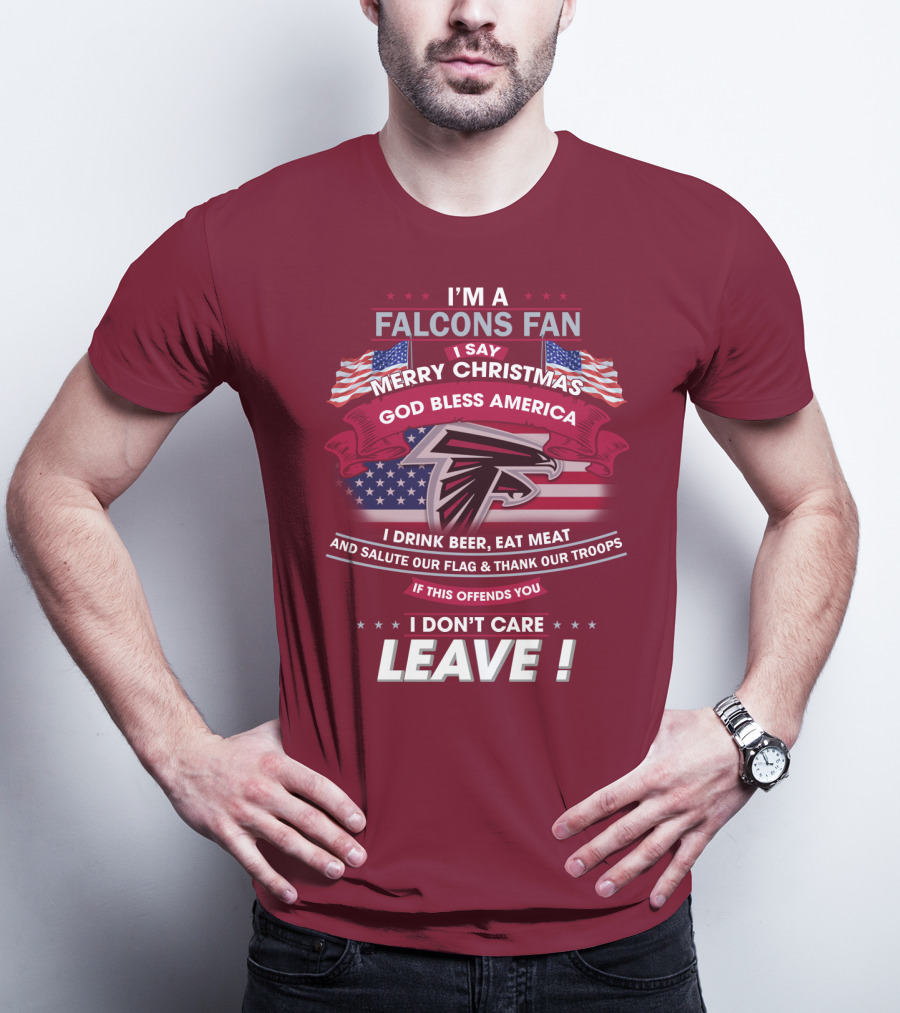 I'm A Falcons Fan I Say Merry Christmas God Bless America I Drink Beer Eat Meat And Salute Our Flag & Thank Our Troops If This Offends You I Don't Care Leave T-Shirt