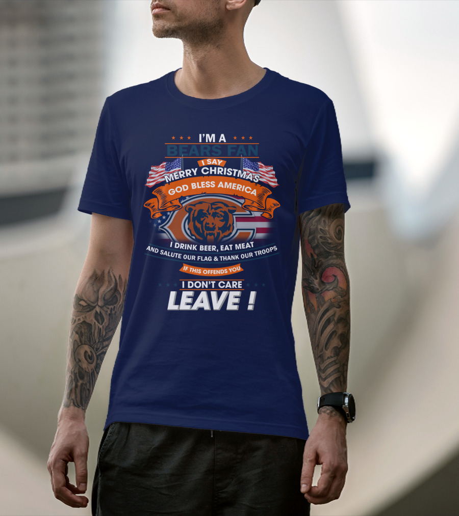 I'm A Bears Fan Merry Christmas God Bless America I Drink Beer Eat Meat Salute Our Flag Thank Our Troops If This Offends You I Don't Care Leave T-Shirt