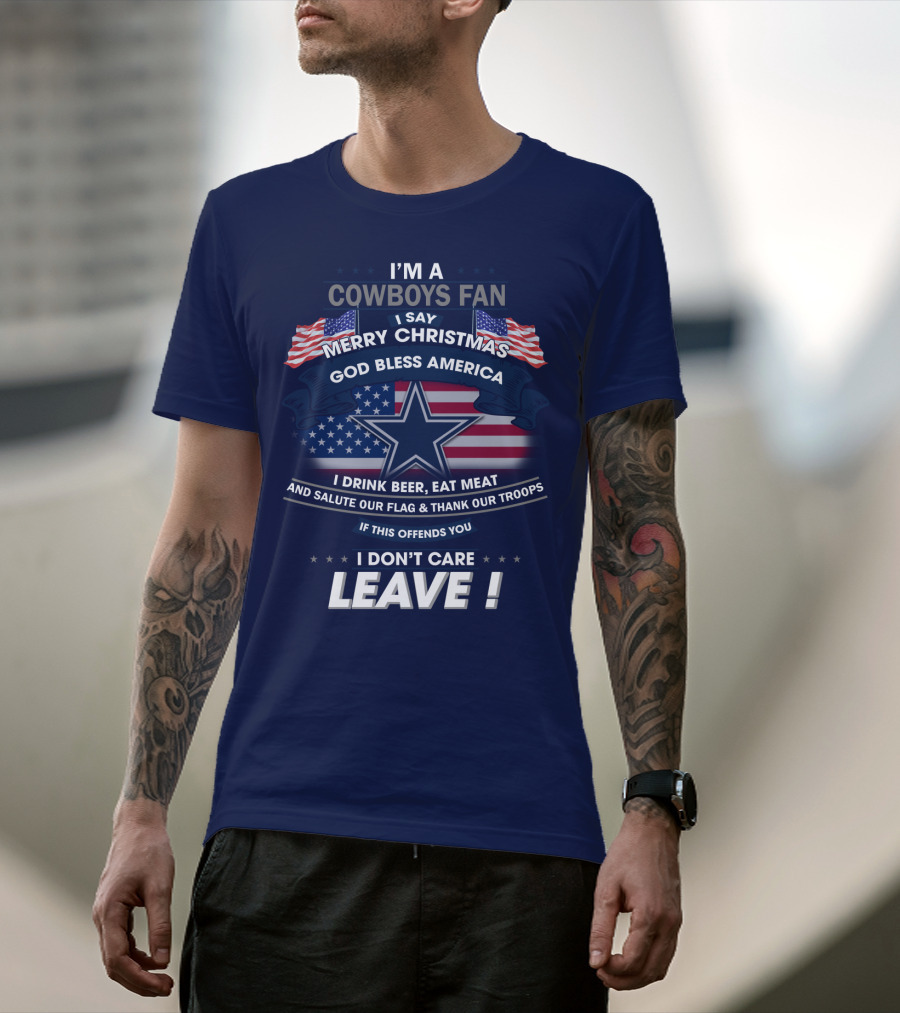 I'm A Cowboys Fan I Say Merry Christmas God Bless America I Drink Beer Eat Meat And Salute Our Flag Thank Our Troops If This Offends You I Don't Care Leave T-Shirt