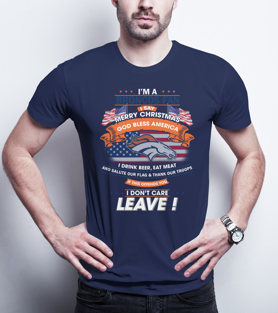 I'm A Broncos Fan Merry Christmas God Bless America I Drink Beer Eat Meat Salute Our Flag Thank Our Troops If This Offends You I Don't Care Leave T-Shirt