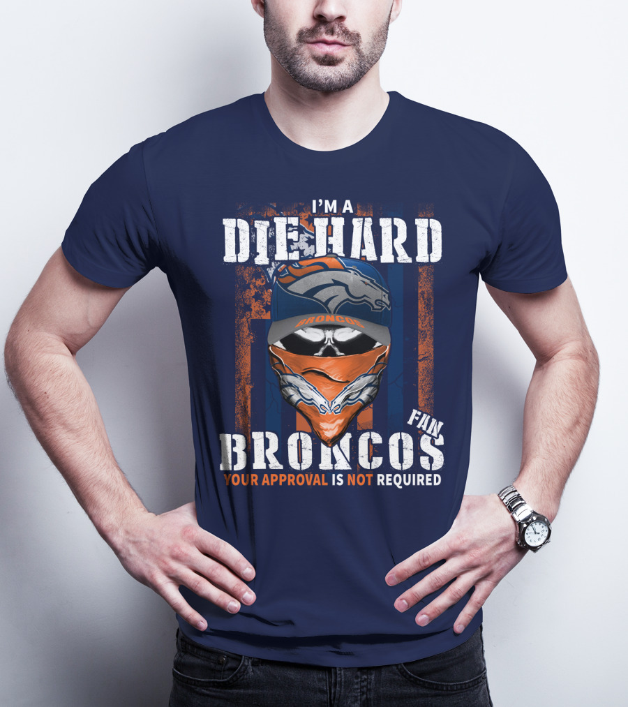 I'm A Die Hard Denver Broncos Fan Your Approval Is Not Required T-Shirt