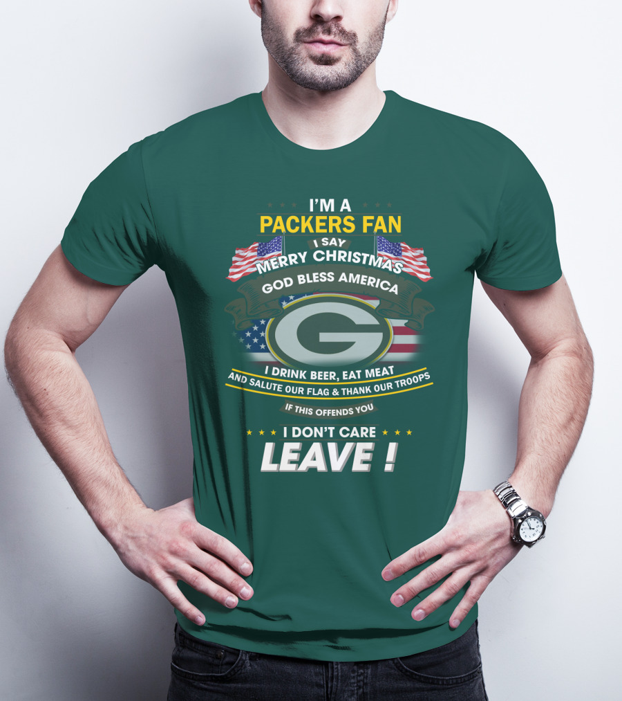I'm A Packers Fan I Say Merry Christmas God Bless America I Drink Beer Eat Meat And Salute Our Flag And Thank Our Troops If This Offends You I Don't Care Leave T-Shirt