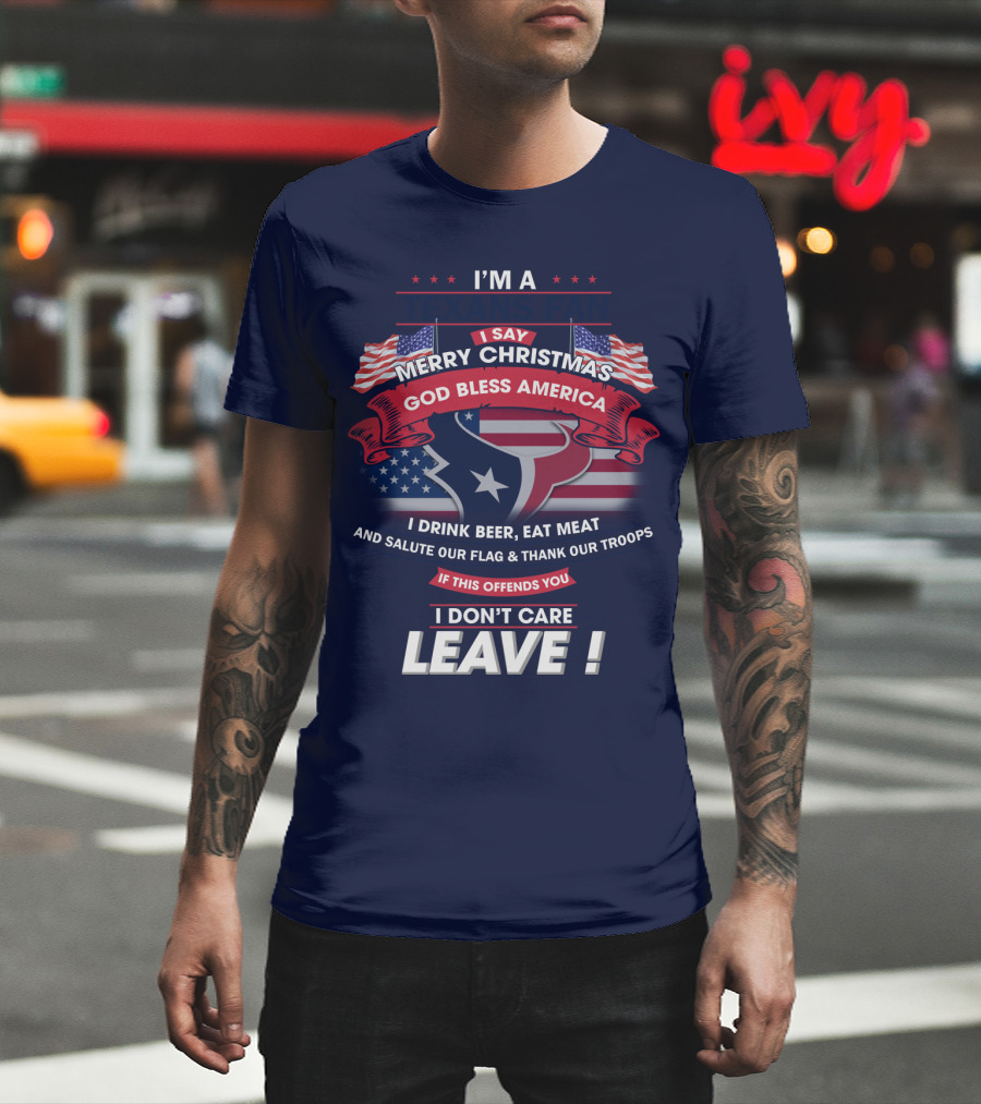 I'm A Houston Texans Merry Christmas God Bless America I Drink Beer Eat Meat Salute Our Flag And Thank Our Troops If This Offends You I Don't Care Leave T-Shirt