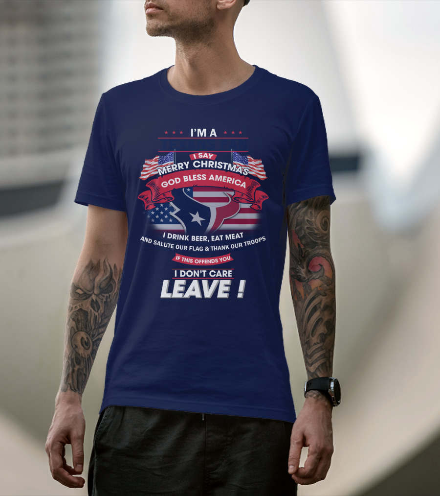 I'm A Houston Texans Merry Christmas God Bless America I Drink Beer Eat Meat Salute Our Flag And Thank Our Troops If This Offends You I Don't Care Leave T-Shirt