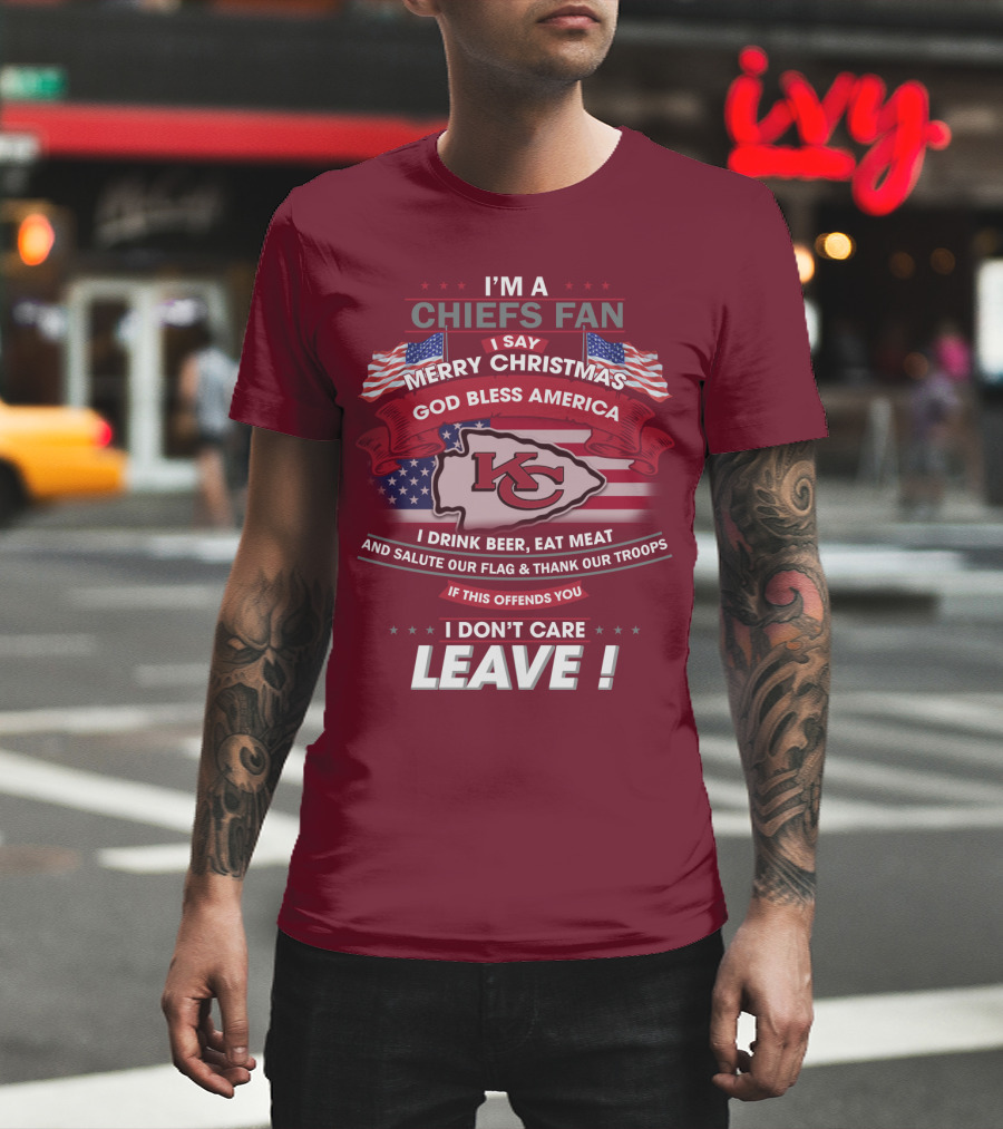 I'm A Chiefs Fan I Say Merry Christmas God Bless America Drink Beer Eat Meat Salute Flag Thank Troops If This Offends You I Don't Care Leave T-Shirt