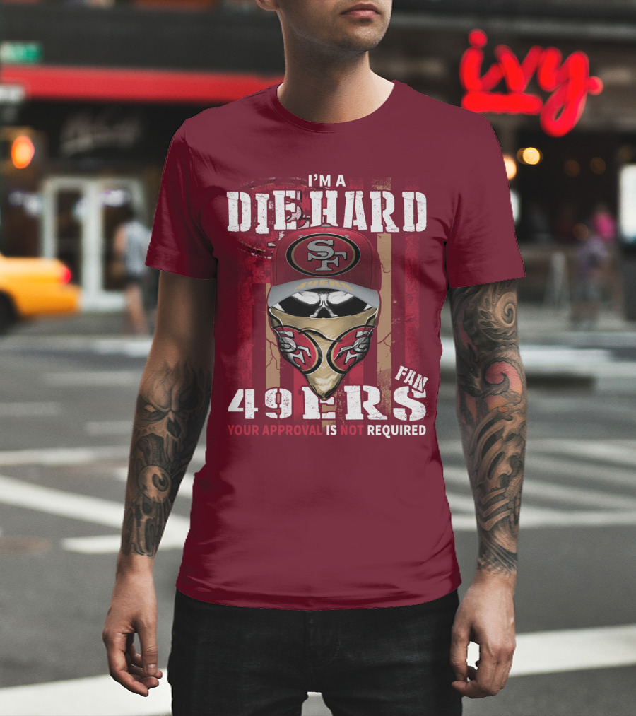 I'm A Die Hard 49ers Fan Your Approval Is Not Required T-Shirt