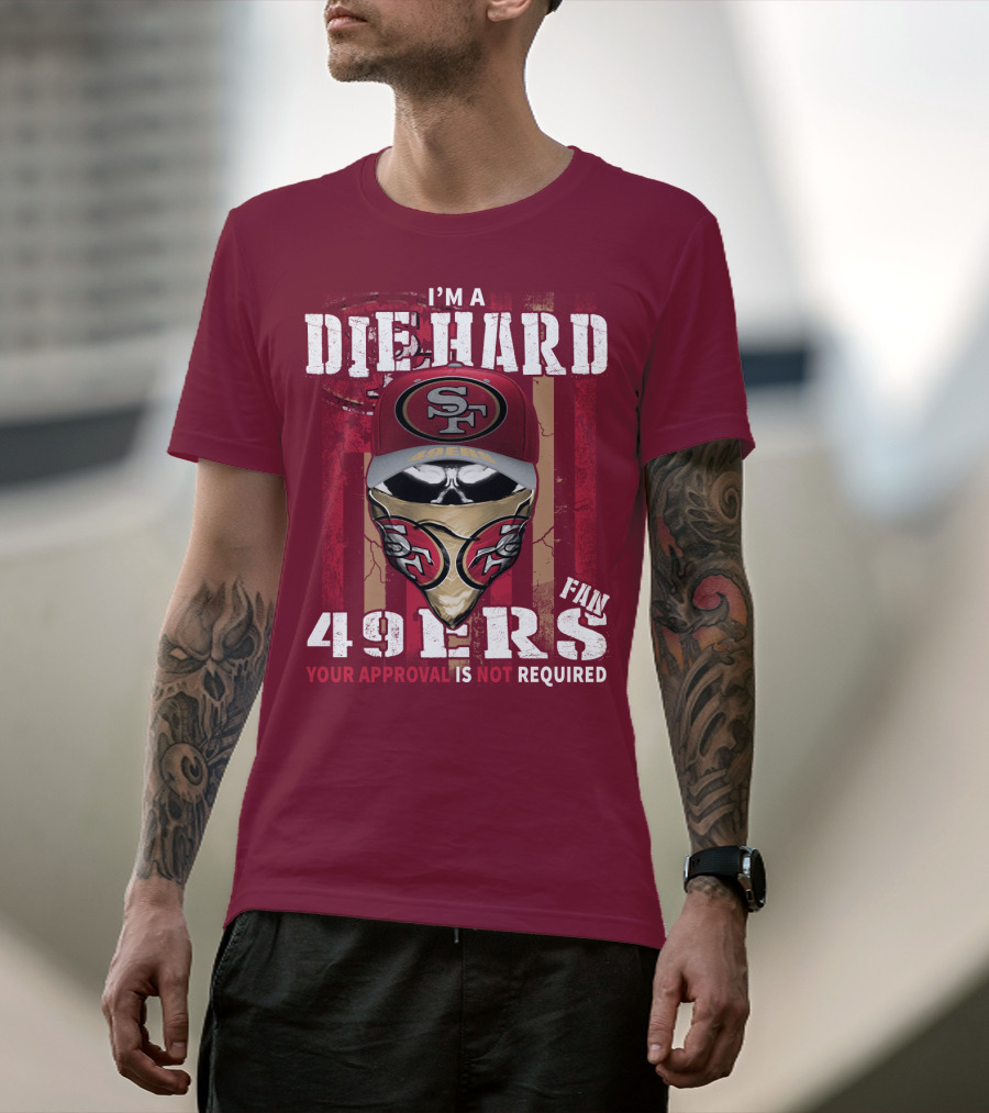 I'm A Die Hard 49ers Fan Your Approval Is Not Required T-Shirt