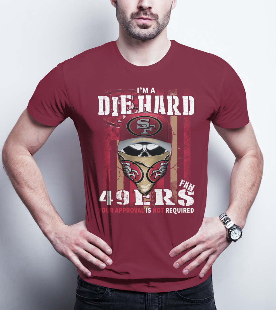 I'm A Die Hard 49ers Fan Your Approval Is Not Required T-Shirt