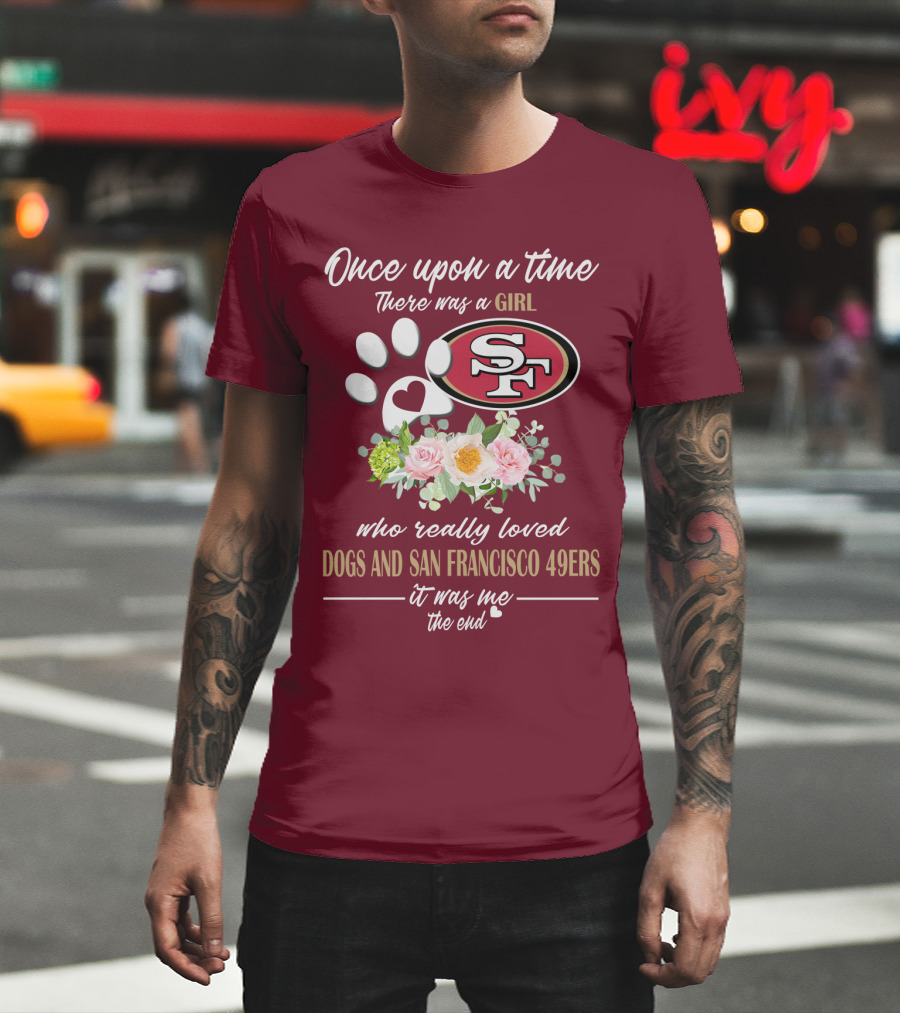 Once Upon A Time There Was A Girl Who Really Loved Dogs And San Francisco 49ers It Was Me The End T-Shirt