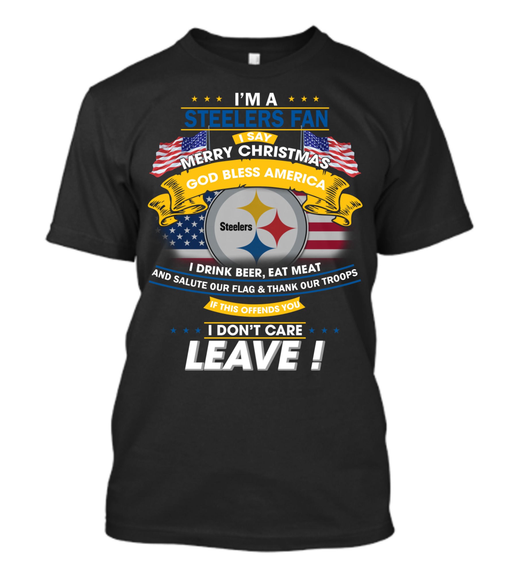 I'm A Steelers Fan Merry Christmas God Bless America I Drink Beer Eat Meat Salute Our Flag Thank Our Troops If This Offends You I Don't Care Leave T-Shirt