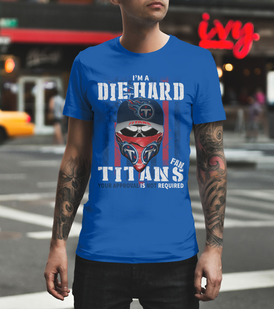 I'm A Die-Hard Tennessee Titans Fan Your Approval Is Not Required T-Shirt