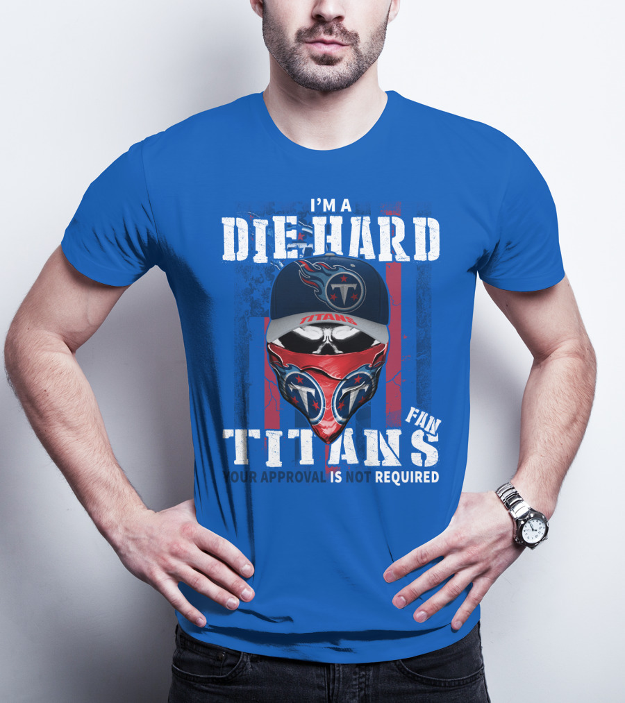 I'm A Die-Hard Tennessee Titans Fan Your Approval Is Not Required T-Shirt