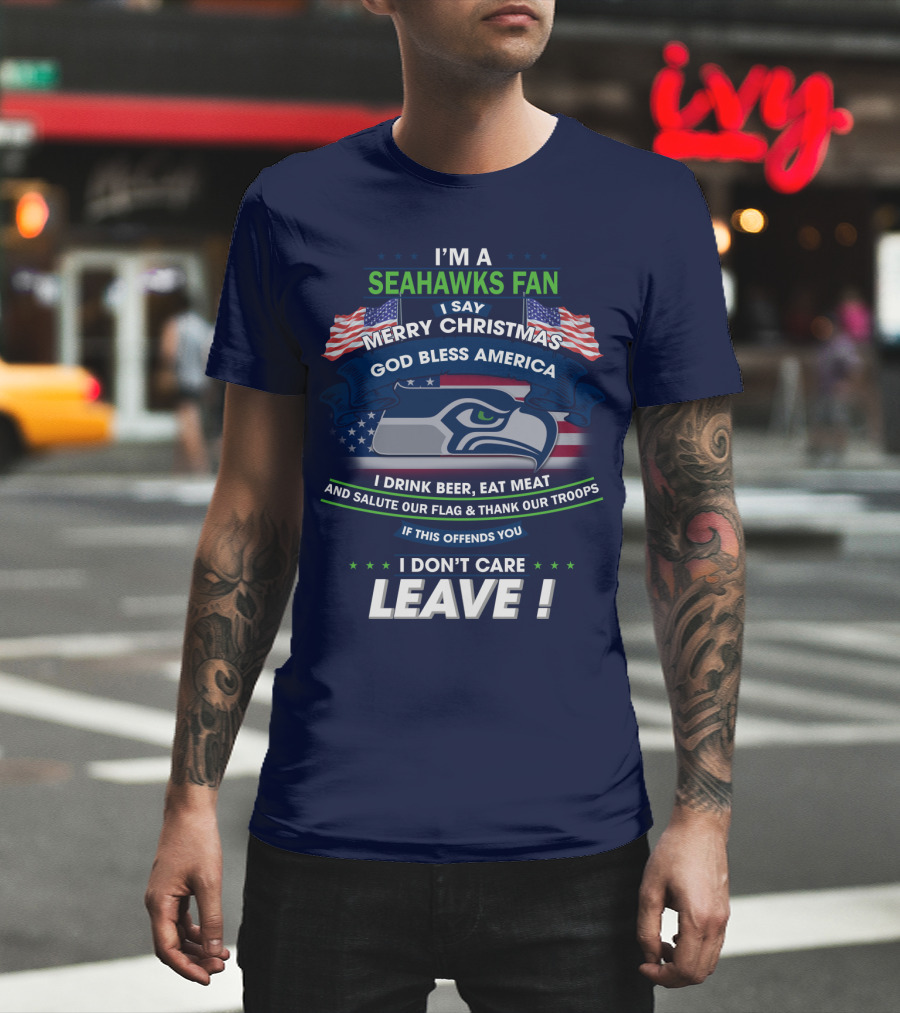 I'm A Seahawks Fan Merry Christmas God Bless America Drink Beer Eat Meat Salute Our Flag Thank Our Troops If This Offends You I Don't Care Leave T-Shirt