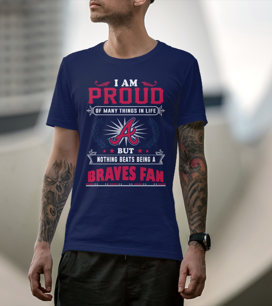 I Am Proud Of Many Things In Life But Nothing Beats Being A Braves Fan T-Shirt