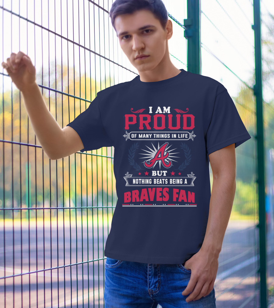 I Am Proud Of Many Things In Life But Nothing Beats Being A Braves Fan T-Shirt