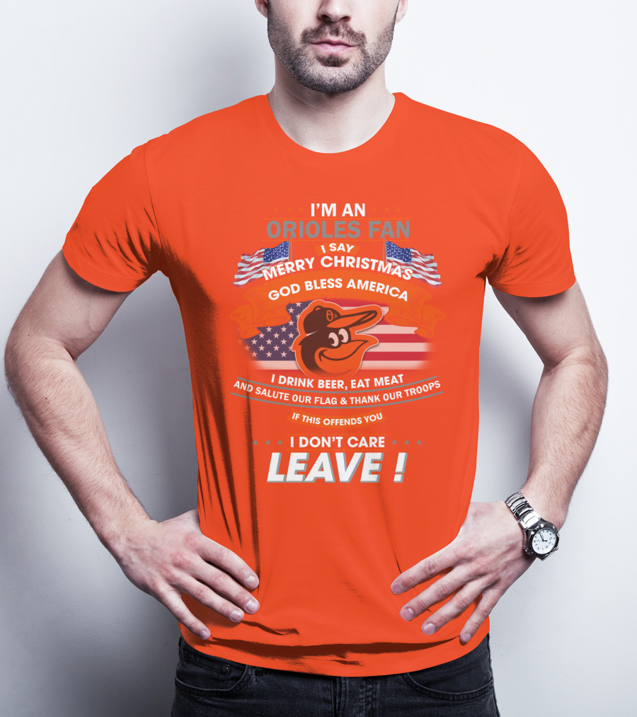 I'm An Orioles Fan I Say Merry Christmas God Bless America I Drink Beer Eat Meat And Salute Our Flag & Thank Our Troops If This Offends You I Don't Care Leave T-Shirt