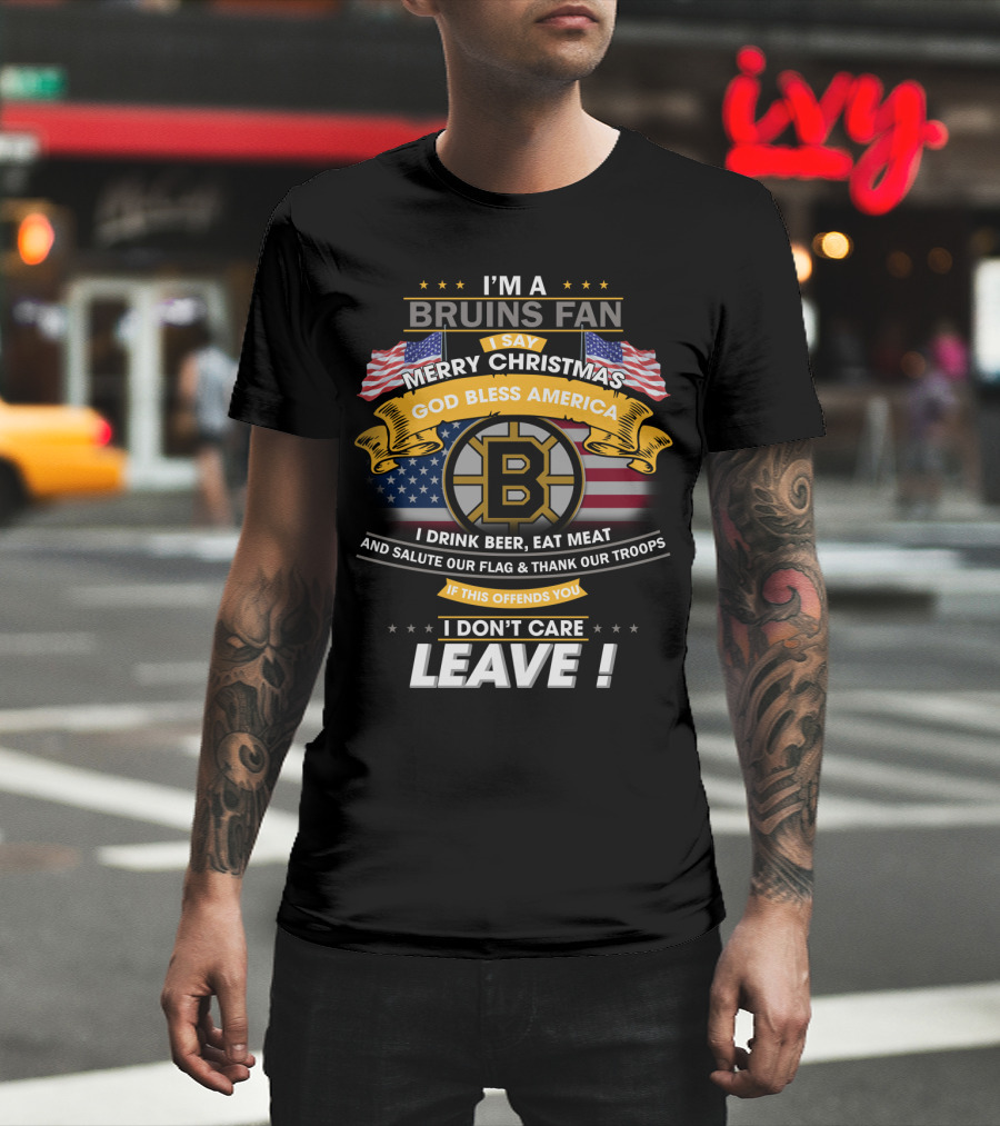 I'm A Bruins Fan Merry Christmas God Bless America I Drink Beer Eat Meat Salute Our Flag Thank Our Troops If This Offends You I Don't Care Leave T-Shirt