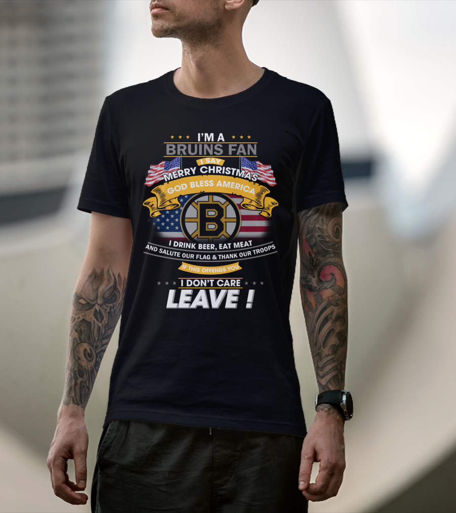 I'm A Bruins Fan Merry Christmas God Bless America I Drink Beer Eat Meat Salute Our Flag Thank Our Troops If This Offends You I Don't Care Leave T-Shirt