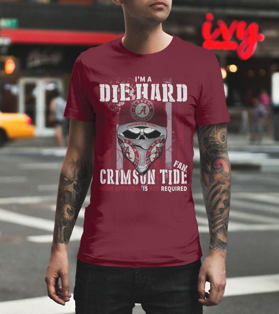 I'm A Die Hard Alabama Crimson Tide Fan Your Approval Is Not Required T-Shirt