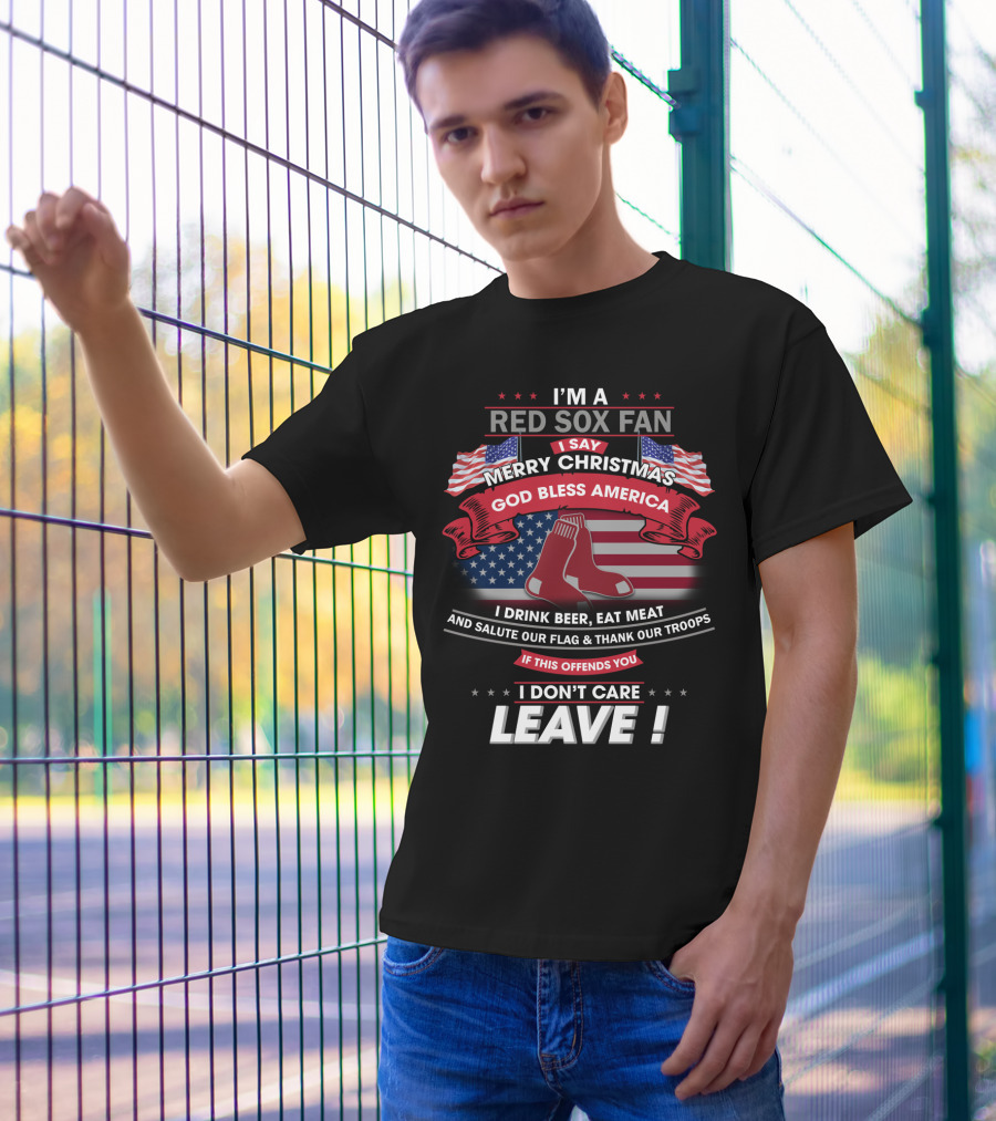 I'm A Red Sox Fan Merry Christmas God Bless America I Drink Beer Eat Meat Salute Our Flag Thank Our Troops If This Offends You I Don't Care Leave T-Shirt
