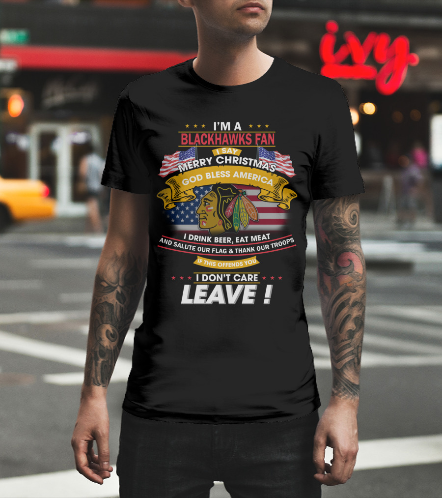 I'm A Blackhawks Fan Merry Christmas God Bless America I Drink Beer Eat Meat Salute Our Flag Thank Our Troops If This Offends You I Don't Care Leave T-Shirt