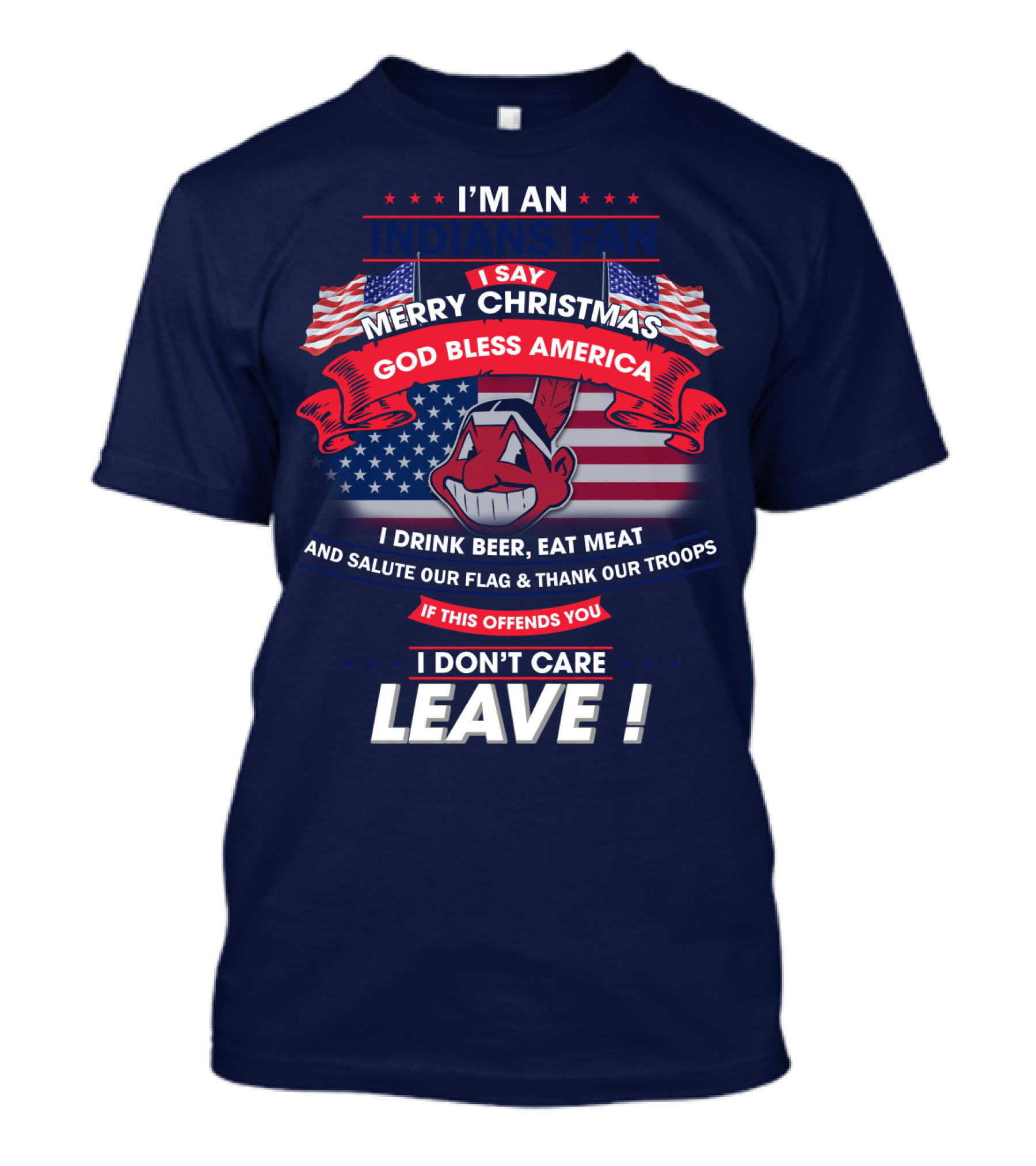 I'm An Indians Fan I Say Merry Christmas God Bless America I Drink Beer Eat Meat And Salute Our Flag & Thank Our Troops If This Offends You I Don't Care Leave T-Shirt