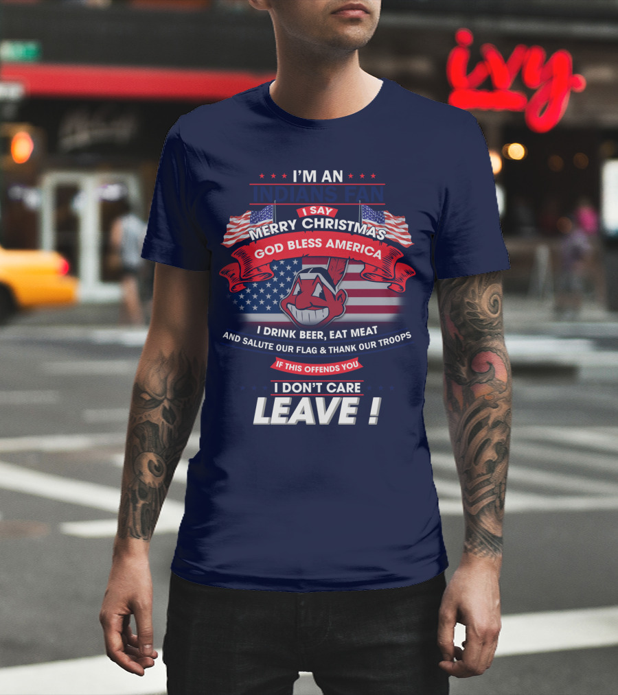 I'm An Indians Fan I Say Merry Christmas God Bless America I Drink Beer Eat Meat And Salute Our Flag & Thank Our Troops If This Offends You I Don't Care Leave T-Shirt
