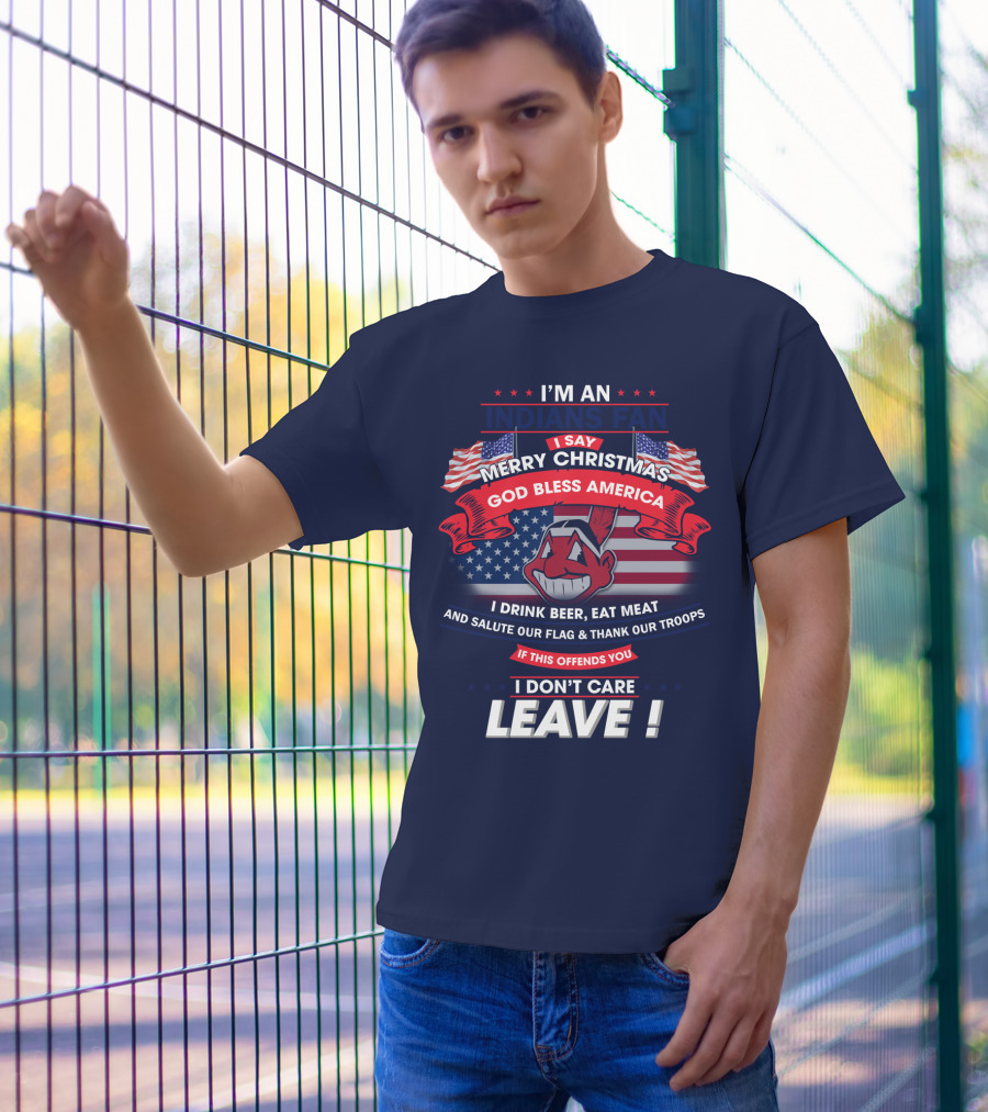 I'm An Indians Fan I Say Merry Christmas God Bless America I Drink Beer Eat Meat And Salute Our Flag & Thank Our Troops If This Offends You I Don't Care Leave T-Shirt