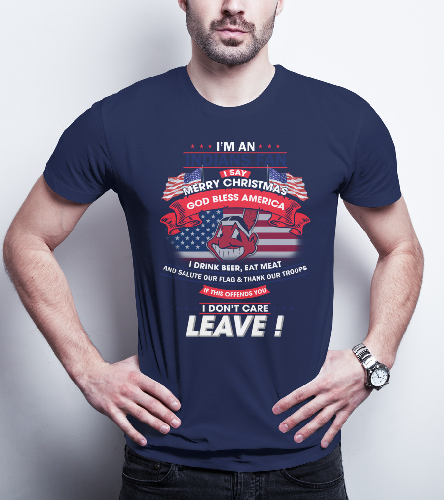 I'm An Indians Fan I Say Merry Christmas God Bless America I Drink Beer Eat Meat And Salute Our Flag & Thank Our Troops If This Offends You I Don't Care Leave T-Shirt