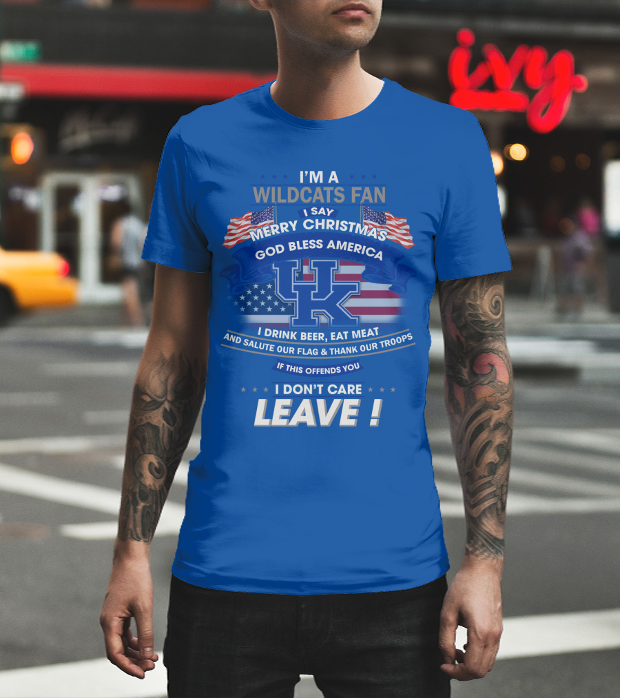 I'm A Wildcats Fan I Say Merry Christmas God Bless America I Drink Beer Eat Meat Salute Our Flag Thank Our Troops If This Offends You I Don't Care Leave Kentucky Wildcats T-Shirt