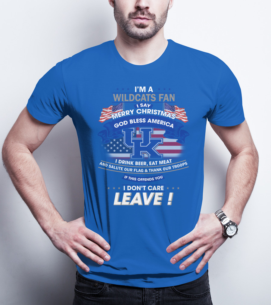 I'm A Wildcats Fan I Say Merry Christmas God Bless America I Drink Beer Eat Meat Salute Our Flag Thank Our Troops If This Offends You I Don't Care Leave Kentucky Wildcats T-Shirt