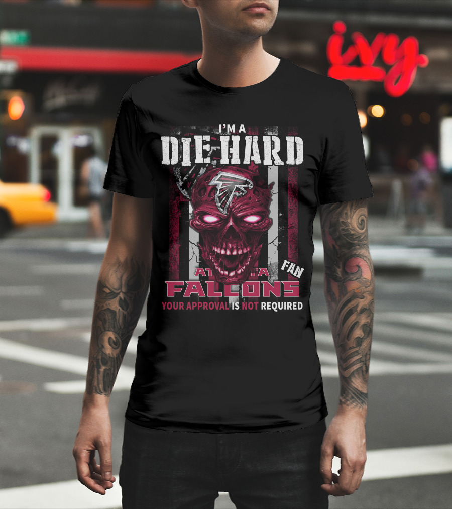I'm A Die Hard Atlanta Falcons Fan Your Approval Is Not Required T-Shirt