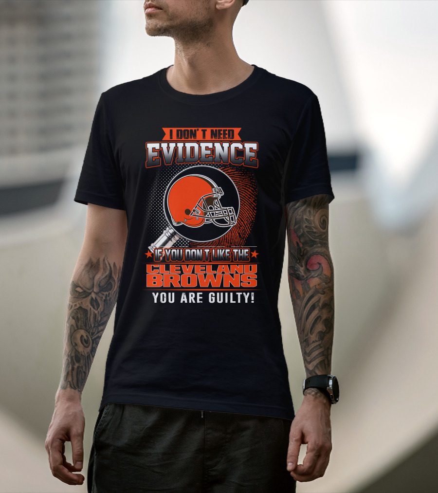 I DON'T NEED EVIDENCE IF YOU DON'T LIKE THE CLEVELAND BROWNS YOU ARE GUILTY T-Shirt