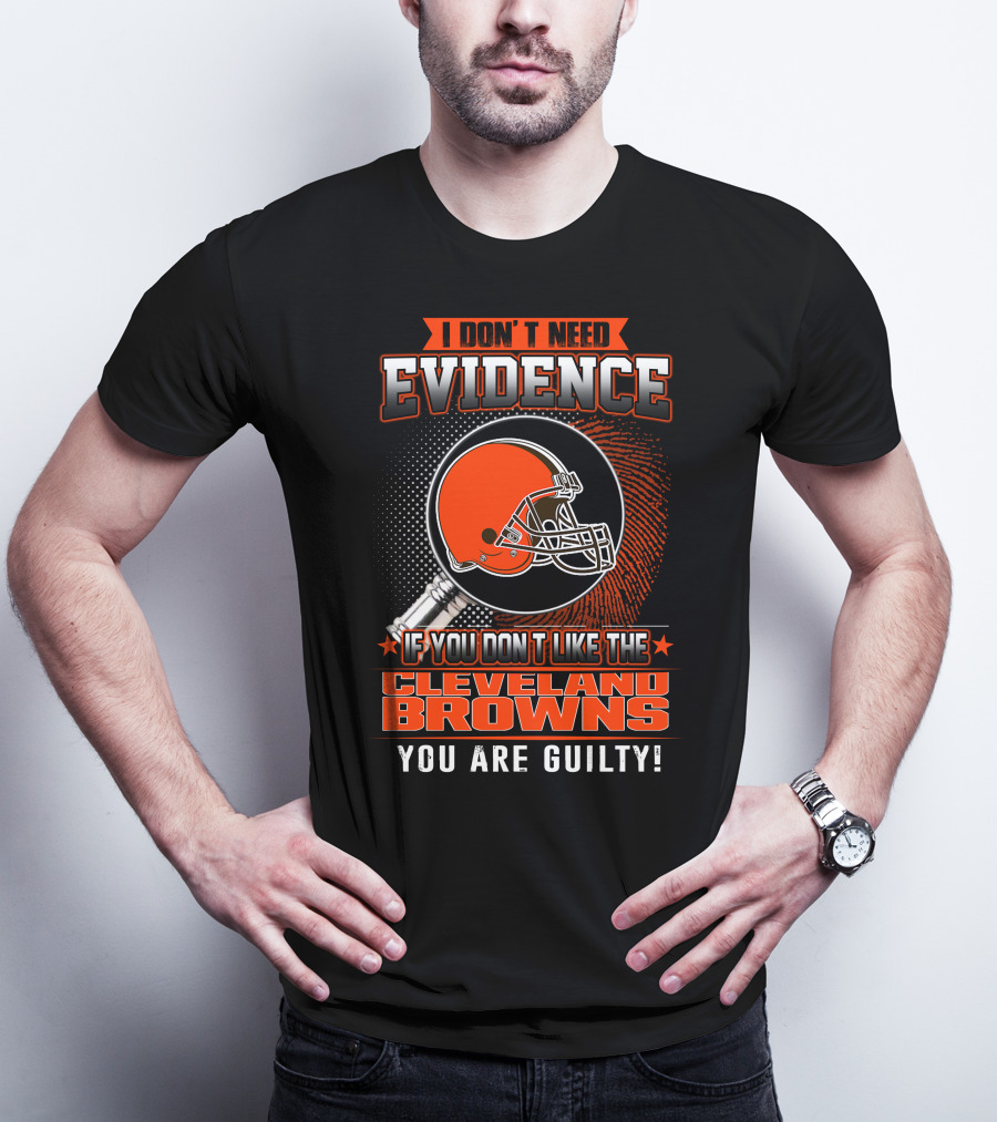 I DON'T NEED EVIDENCE IF YOU DON'T LIKE THE CLEVELAND BROWNS YOU ARE GUILTY T-Shirt