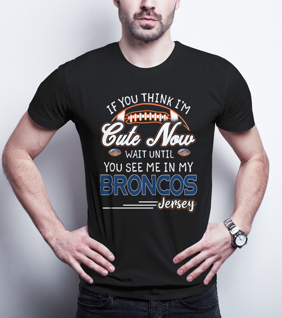 IF YOU THINK I'M CUTE NOW WAIT UNTIL YOU SEE ME IN MY BRONCOS JERSEY T-Shirt