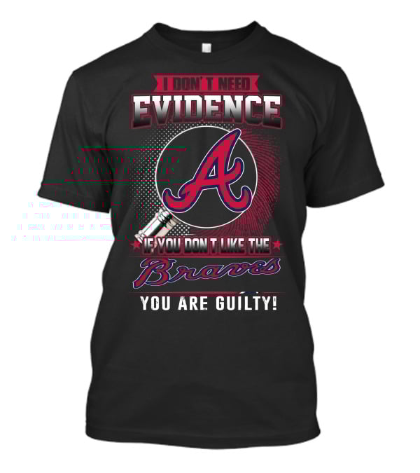 I Don't Need Evidence If You Don't Like The Braves You Are Guilty T-Shirt