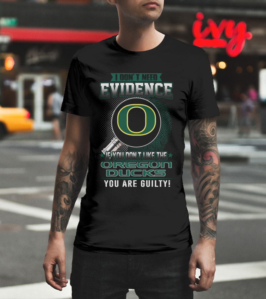 I Don't Need Evidence If You Don't Like The Oregon Ducks You Are Guilty T-Shirt